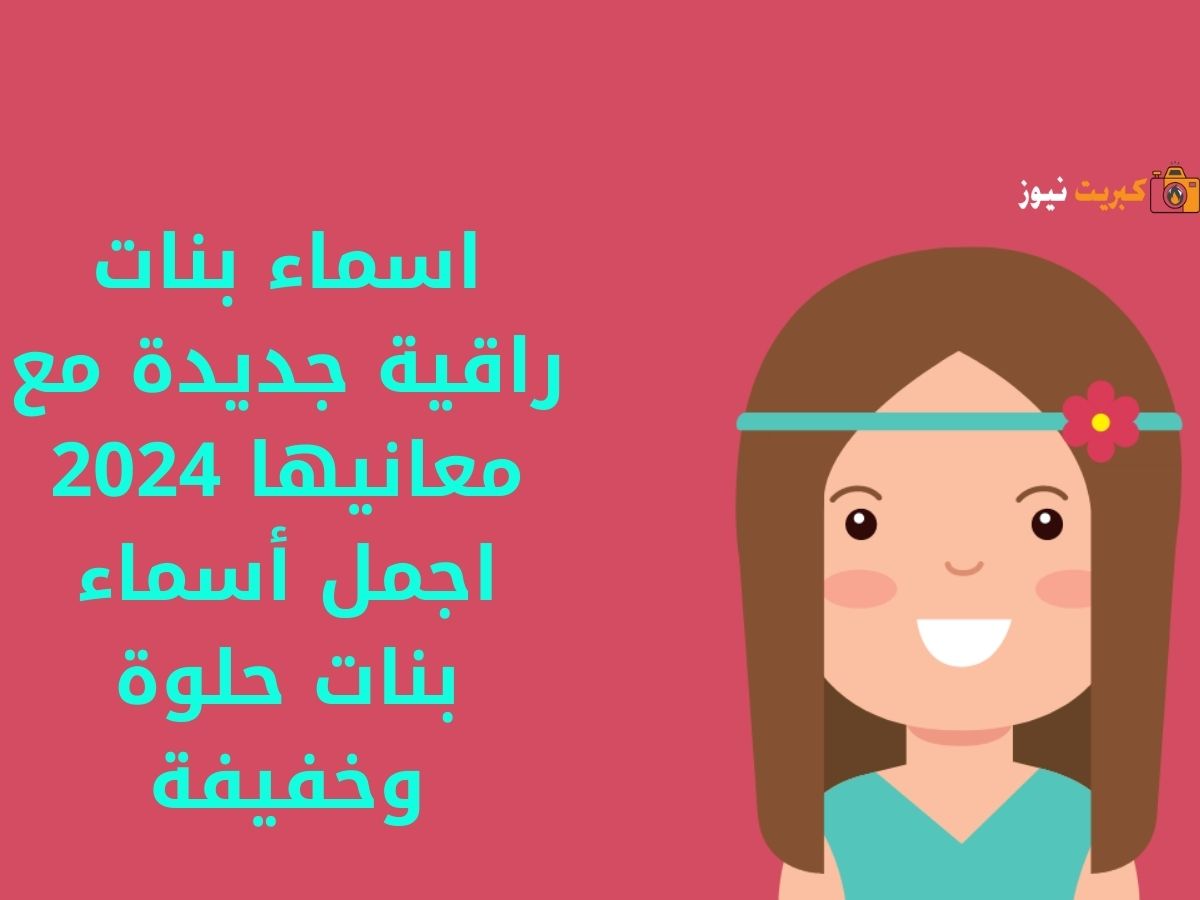 اسماء بنات راقية جديدة مع معانيها 2024 اجمل أسماء بنات حلوة وخفيفة